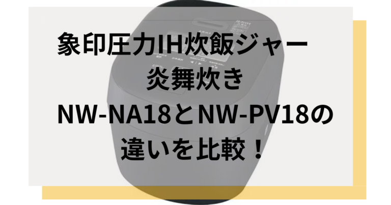 NW-NA18とNW-PV18の違いを比較！象印圧力IH炊飯ジャー炎舞炊き - 毎日快適ライフ